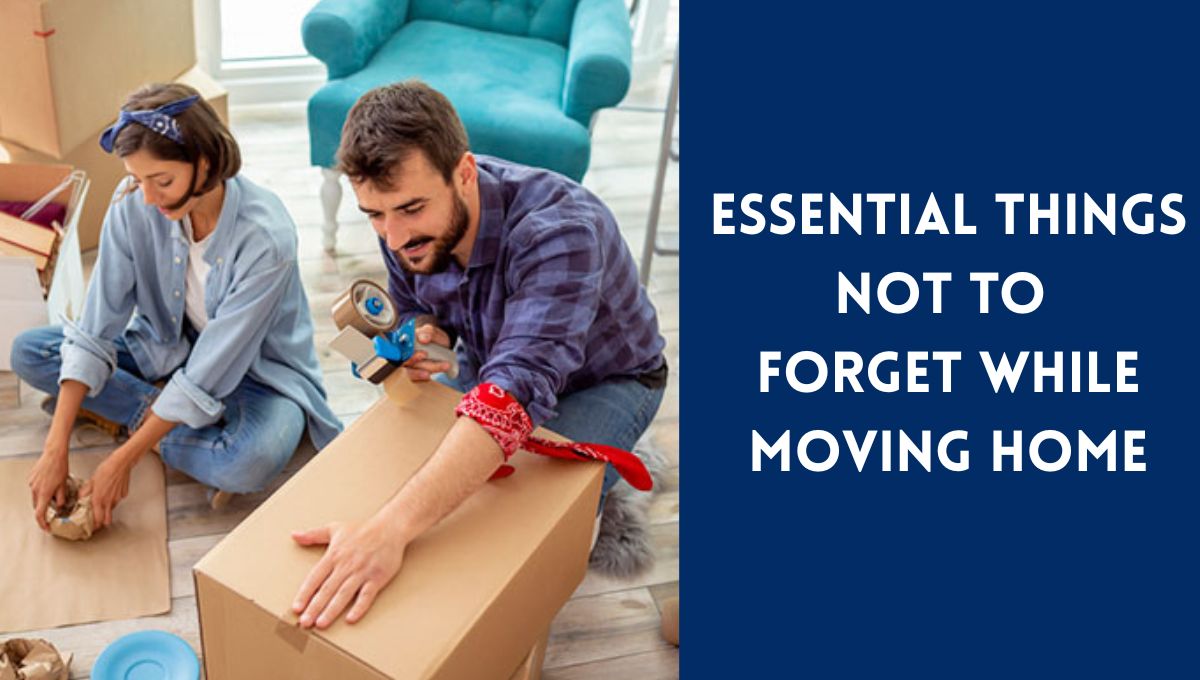Essential Things to Not Forget While Moving Home
